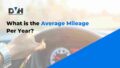Average Mileage Per Year: What Every Driver Should Know